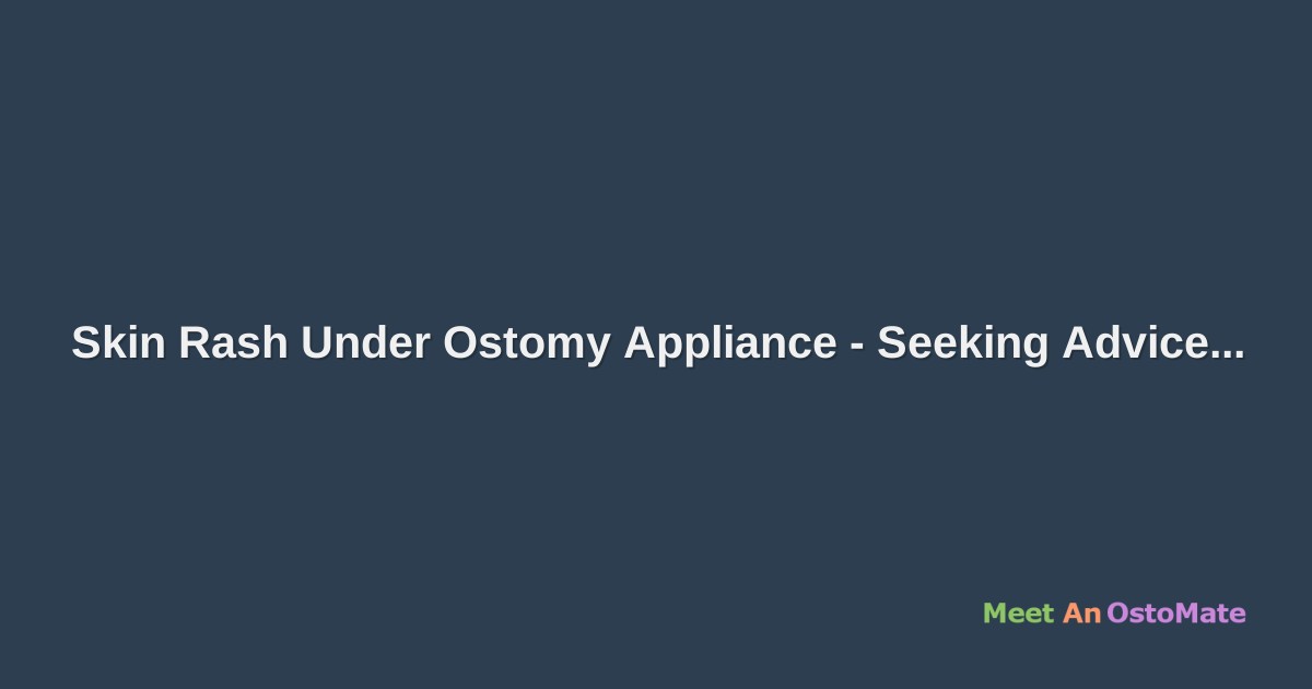 Skin Rash Under Ostomy Appliance - Seeking Advice