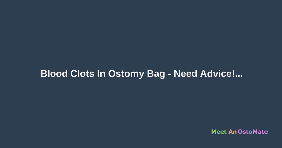 Blood Clots In Ostomy Bag - Need Advice!